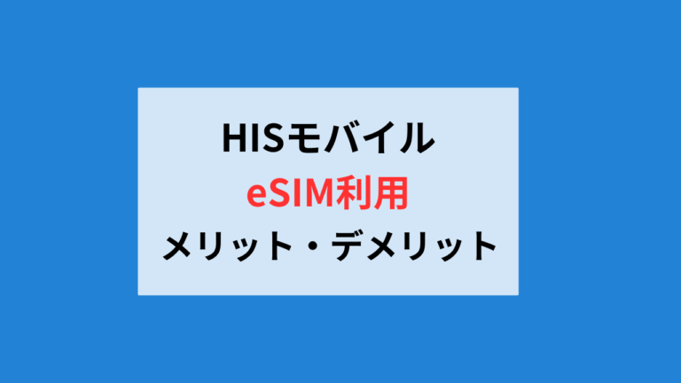 【実際に使ってみて】HISモバイルでeSIMにするデメリット・メリット6選 | HISモバイルeSIM超入門ガイド